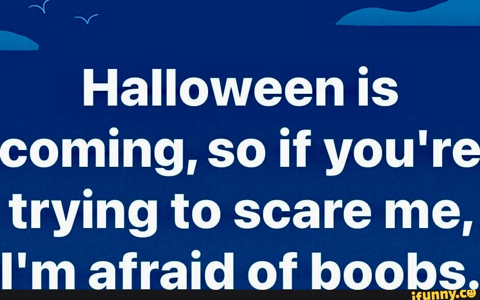 Halloween is coming, so if you're trying to scare me, I'm afraid of ... Halloween is coming, so if you're trying to scare me, I'm afraid of ...