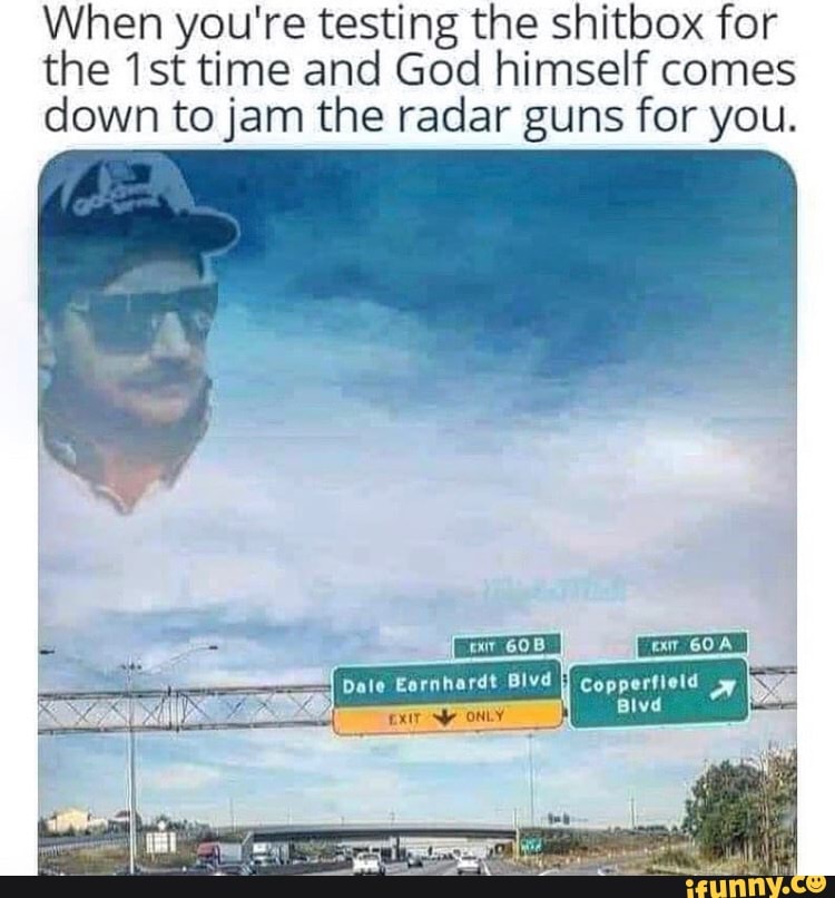 When you're testing the shitbox for the ist time and God himself comes ...