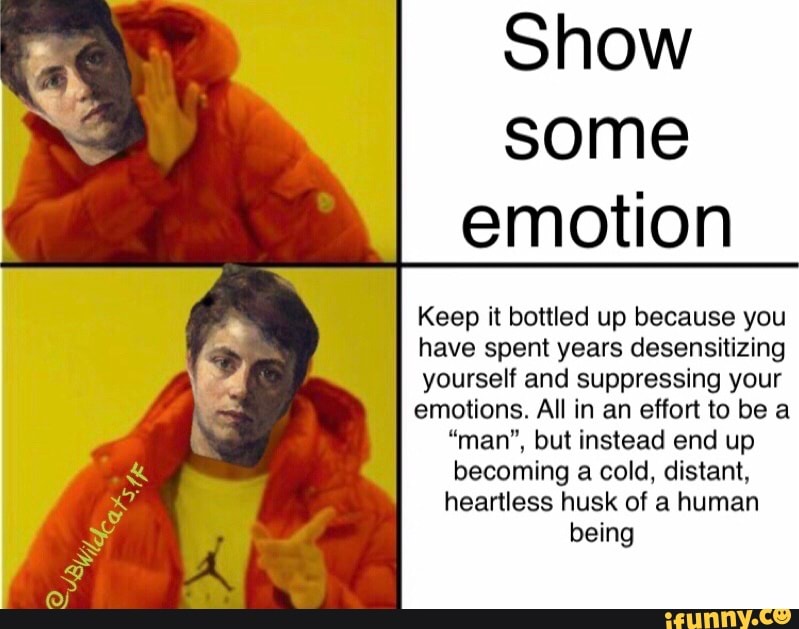 Show some emotion Keep it bottled up because you have spent years ...