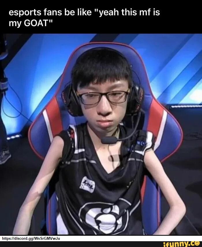 Espor ts fans be like "yeah this mf is my GOAT" - iFunny
