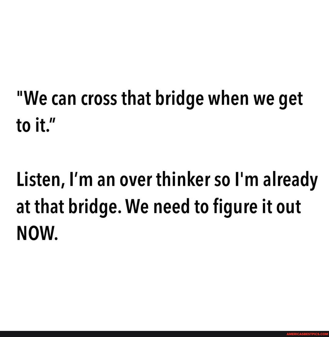 I already have 12 ways it can go wrong so… - "We can cross that bridge ...