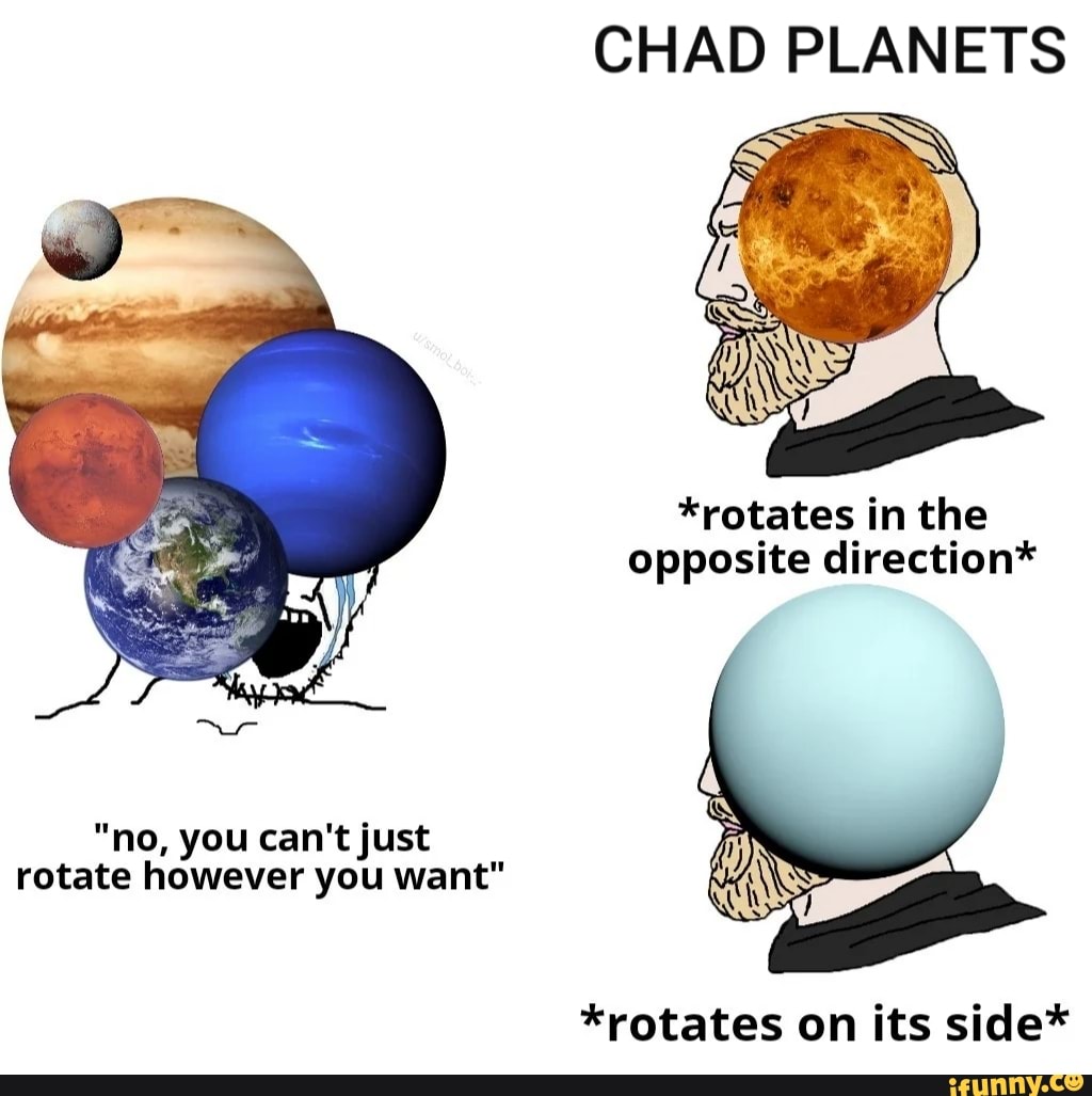 CHAD PLANETS *rotates in the opposite direction* "no, you can't just ...