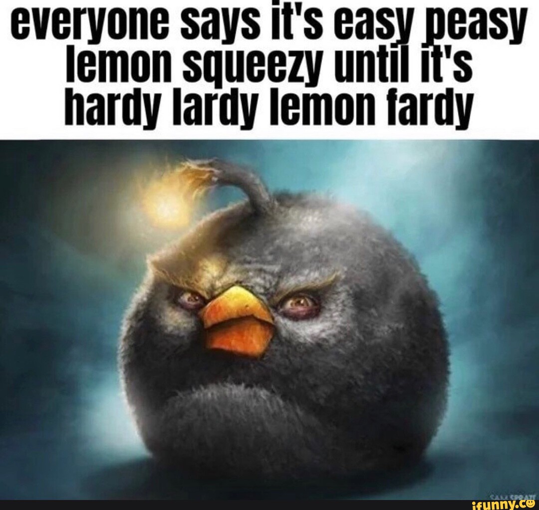 Everyone says It's lemon squeezy until It's hardy lardy lemon fardy ...