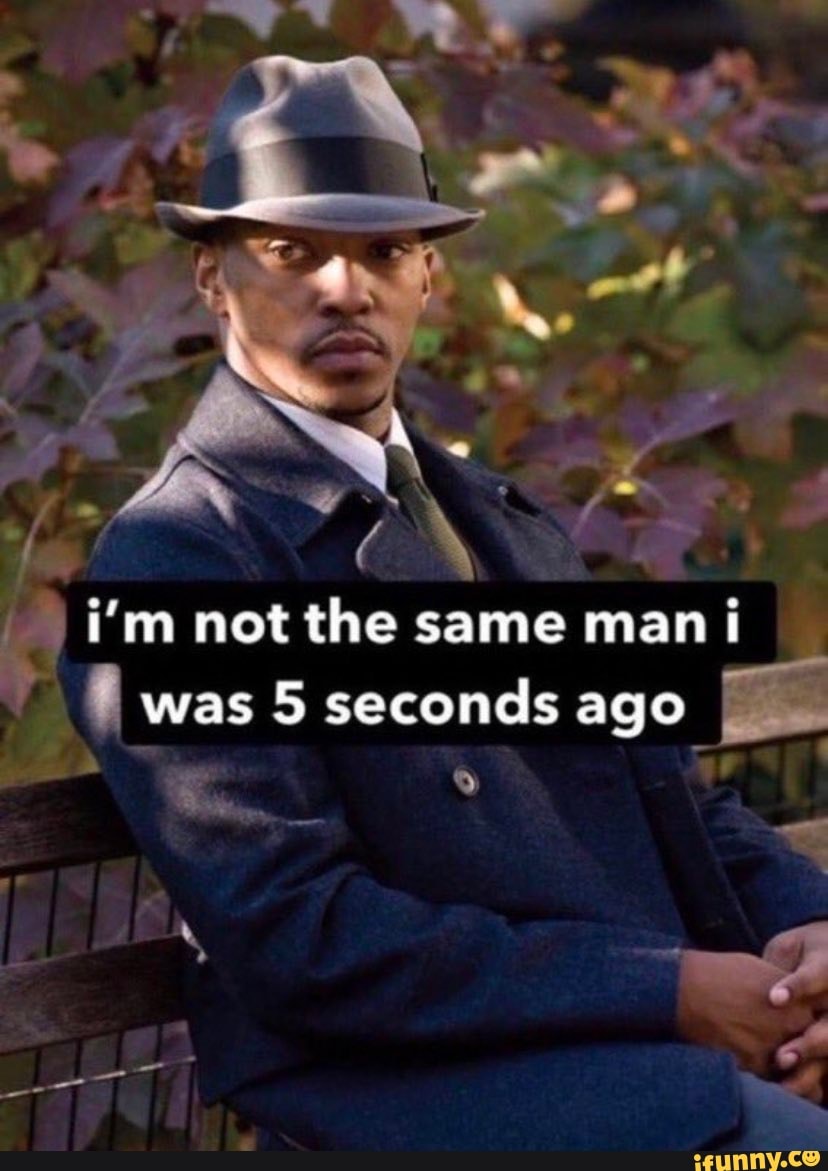 I'm not the same man i I was 5 seconds ago ll - iFunny