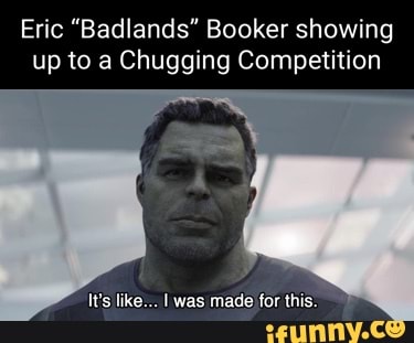 Eric "Badlands" Booker showing up to a Chugging Competition It's like ...