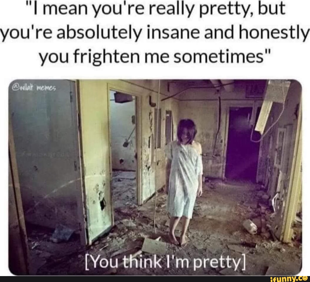 Mean you re really pretty, but you're absolutely insane and honestly ...