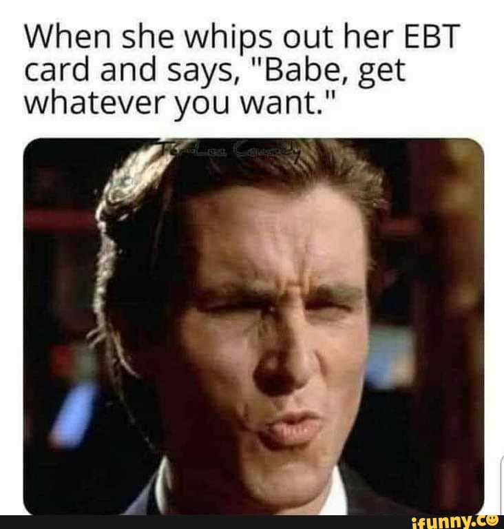 When she whips out her EBT card and says, "Babe, get whatever you want ...
