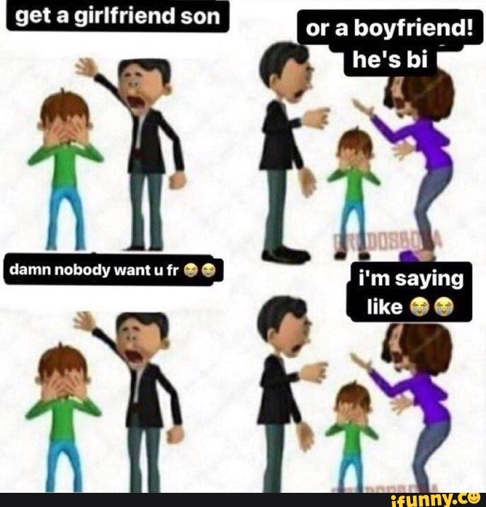 Get a girlfriend son or a boyfriend! he's bi damn damn nobody want fr ...