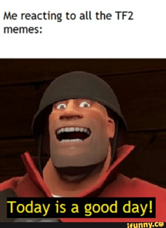 Me reacting to all the TF2 memes: Today is a good day! - iFunny