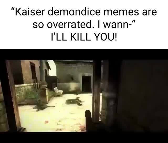 "Kaiser demondice memes are so overrated. I wann-" I'LL KILL YOU! - )