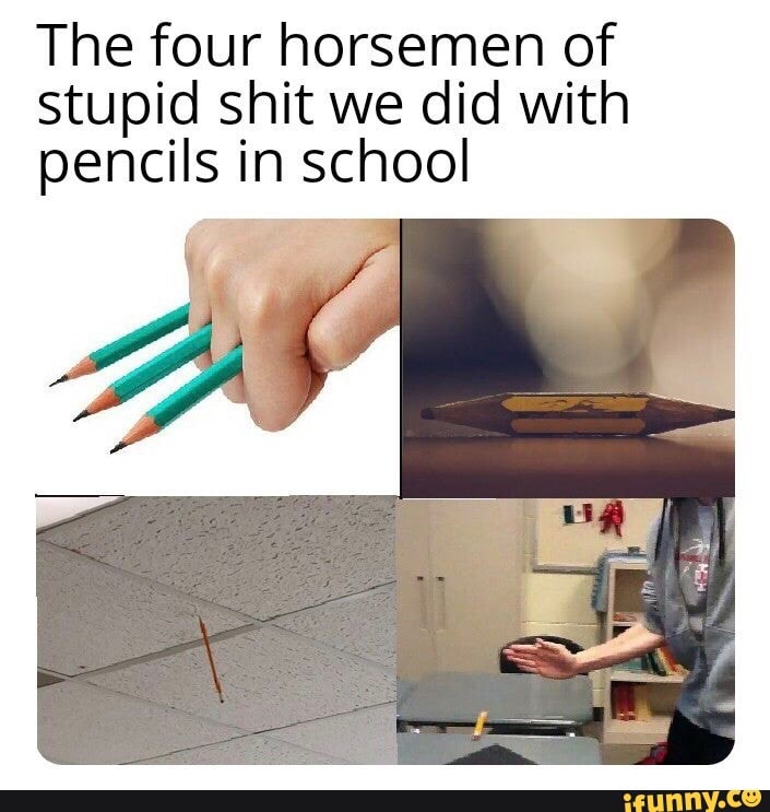 The four horsemen of Stupid shit we did with pencils in school - iFunny