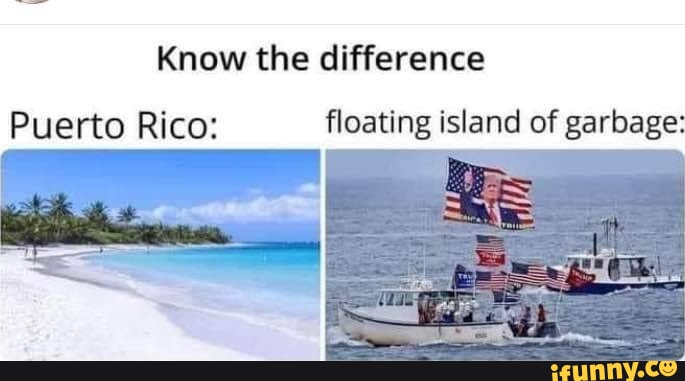 Know the difference I Puerto Rico: floating island of garbage: - iFunny
