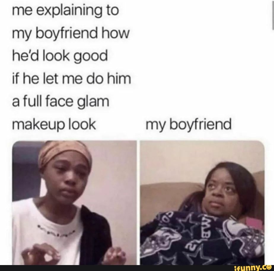 Me explaining to my boyfriend how he'd look good if he let me do him a ...