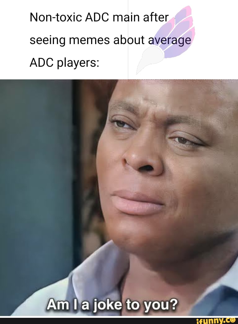 Nontoxic ADC main after seeing memes about average ADC players: Am Ia ...