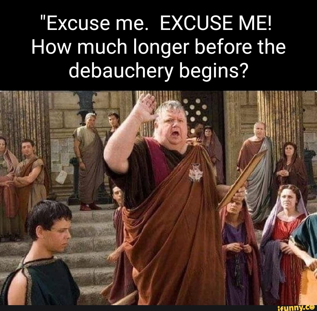 "Excuse me. EXCUSE ME! How much longer before the debauchery begins ...