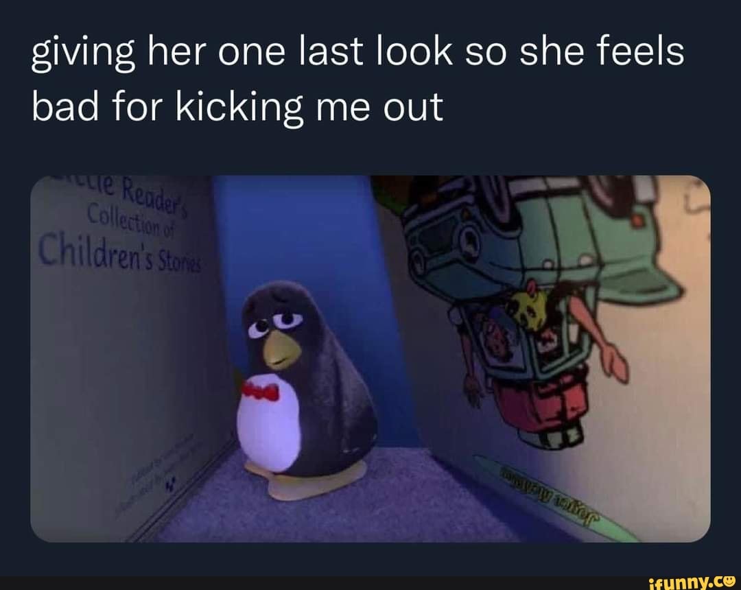 Giving her one last look so she feels bad for kicking me out - iFunny