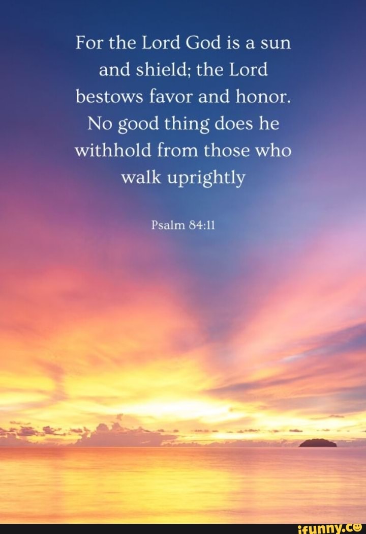 For the Lord God is a sun and shield; the Lord bestows favor and honor ...
