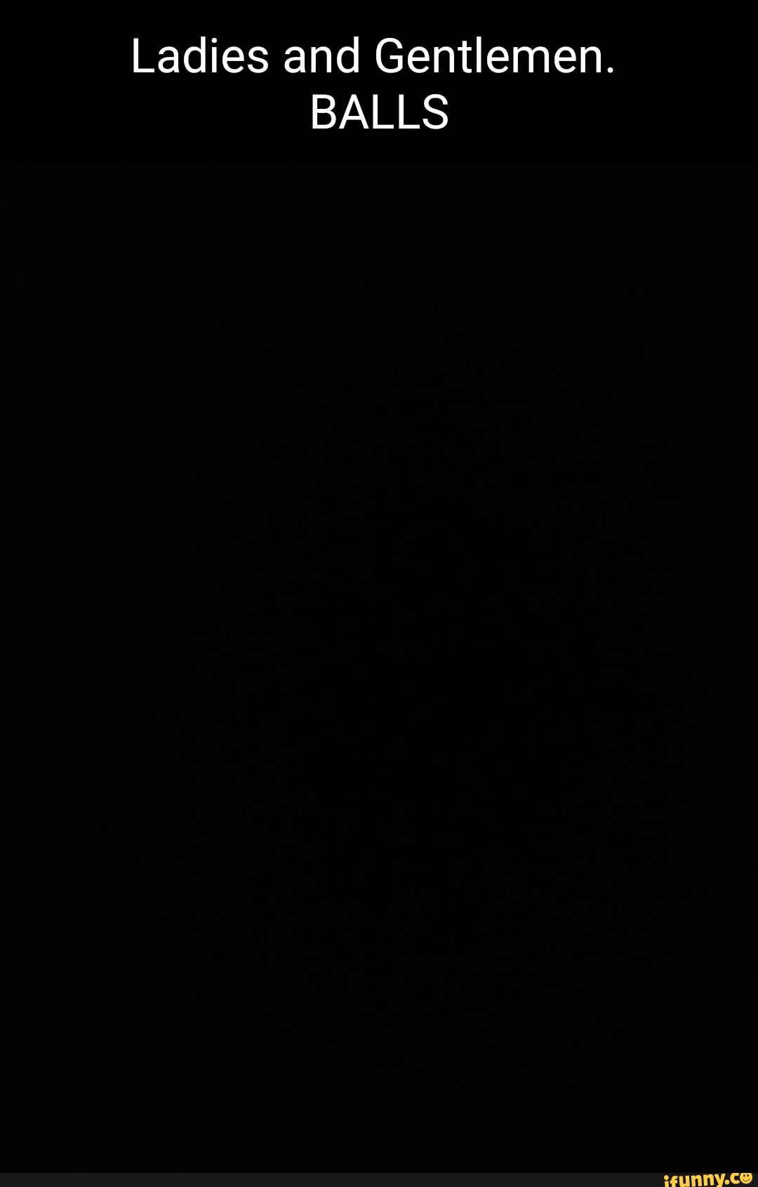 Ladies and Gentlemen. BALLS - iFunny