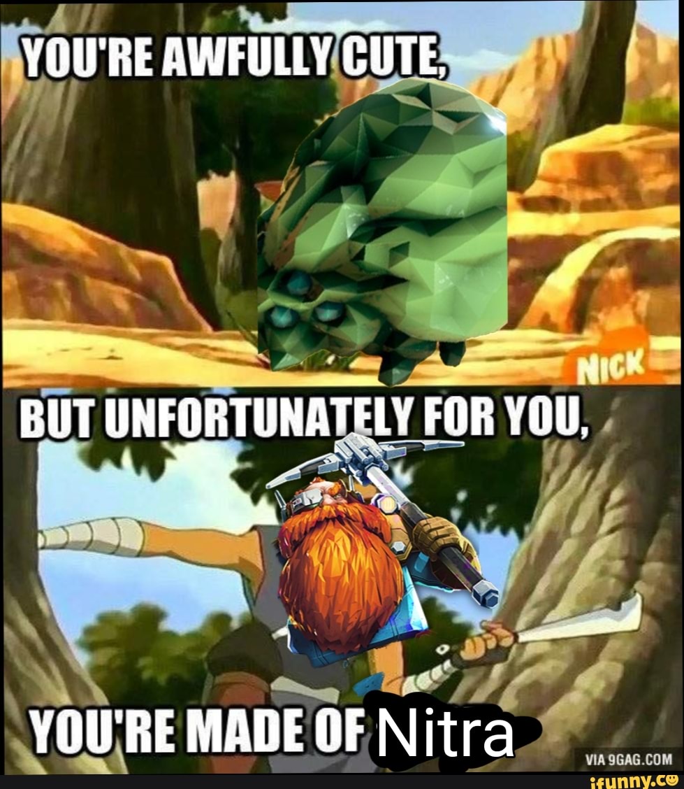 YOU'RE AWFULLY CUTE. BUT UNFORTUNATFLY FOR YOU, YOU'RE MADE OF Nitra ...