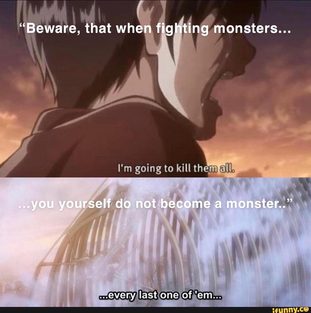"Beware, that when fighting monsters... I'm going to kill ...you ...