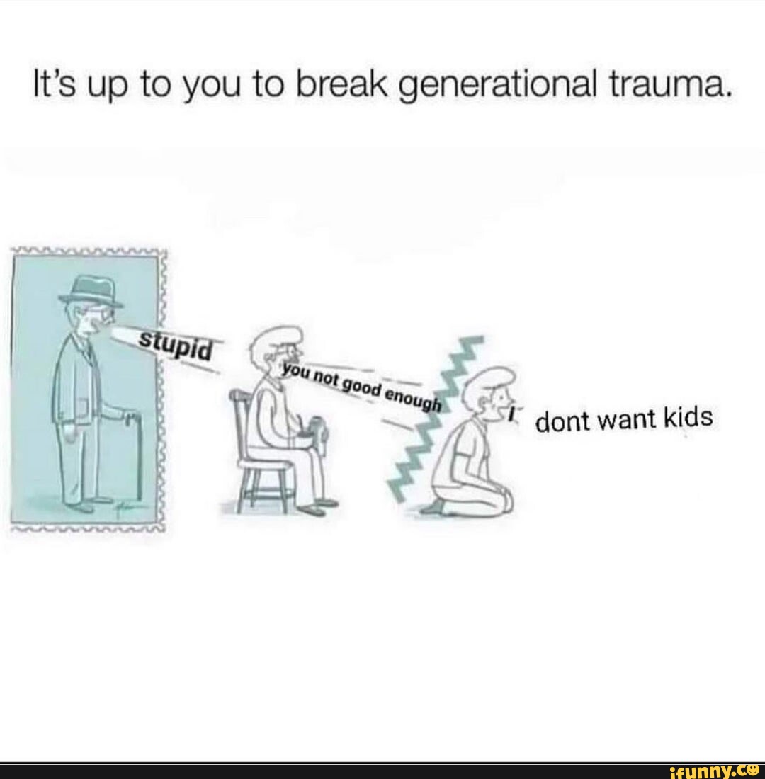 It's up to you to break generational trauma. dont want kids - iFunny