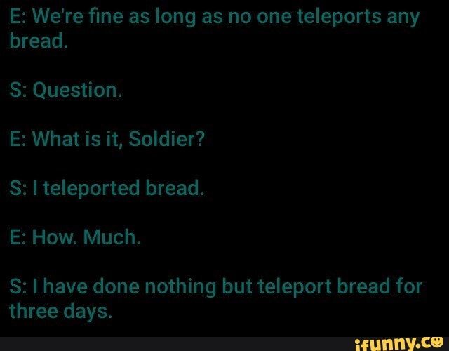 E: We're fine as long as no one teleports any bread. S: Question. E ...
