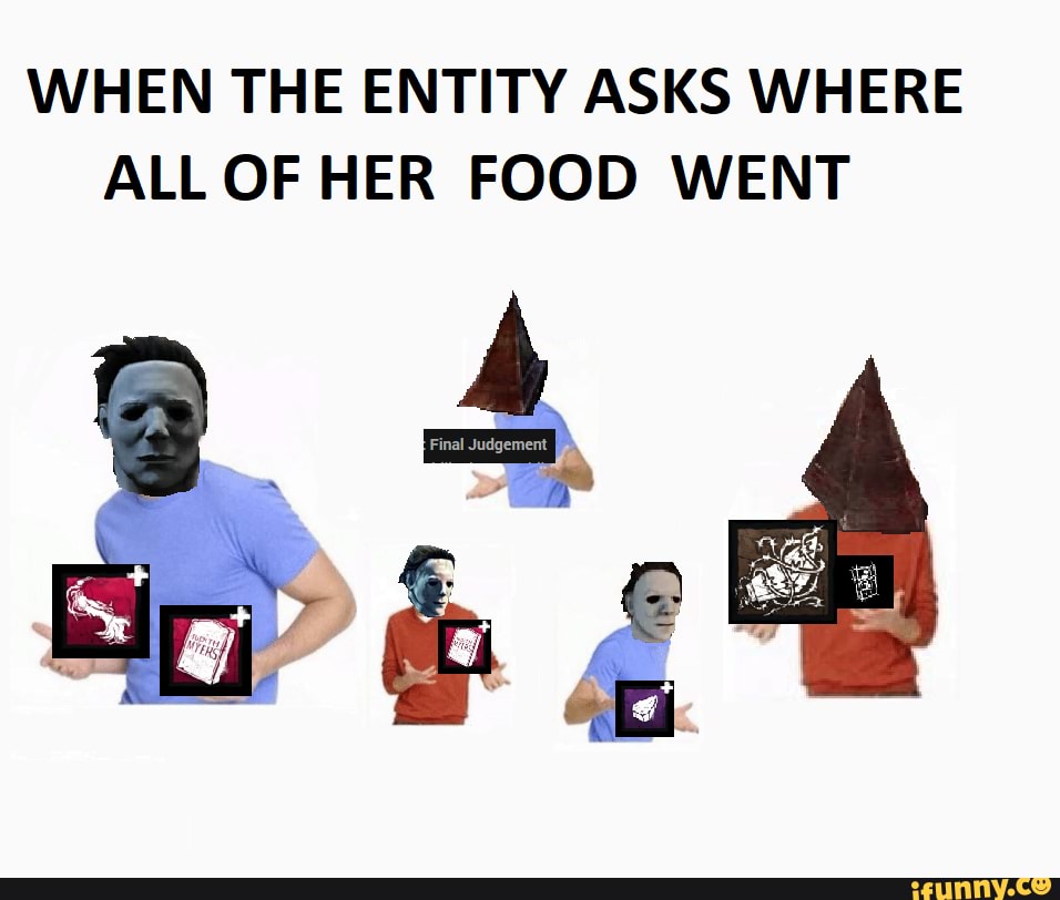 WHEN THE ENTITY ASKS WHERE ALL OF HER FOOD WENT - iFunny