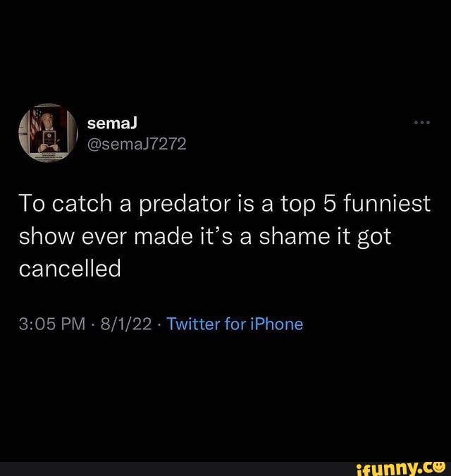 @semas7272 To catch a predator is a top 5 funniest show ever made it's ...