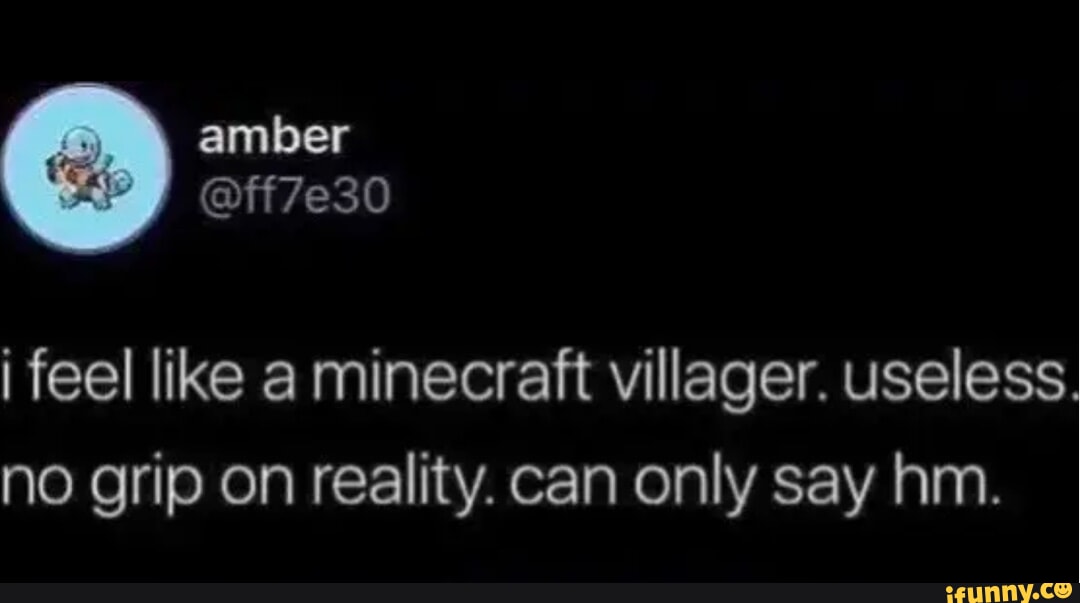 Amber @ff7e30 i feel like a minecraft villager. useless. no grip on ...