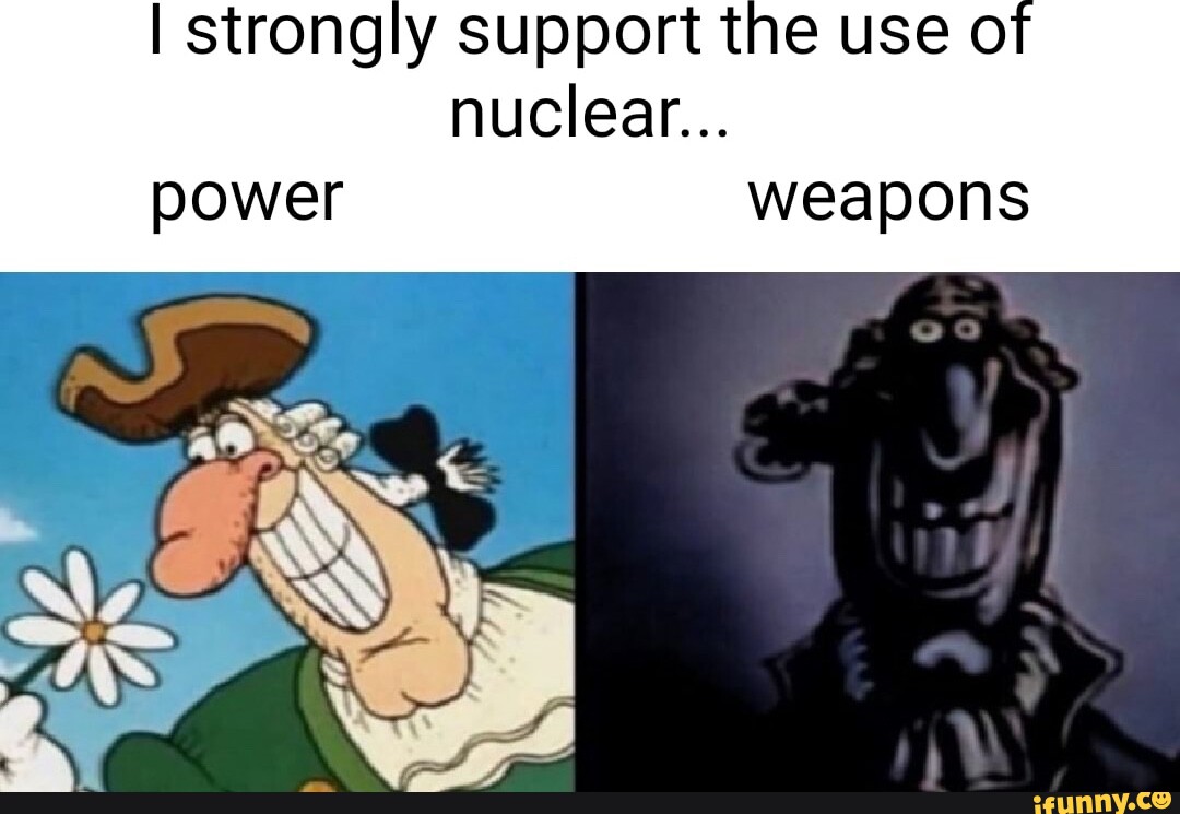 I strongly support the use o nuclear... power weapons if - iFunny