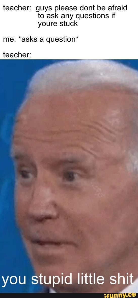 Teacher: guys please dont be afraid to ask any questions if youre stuck ...