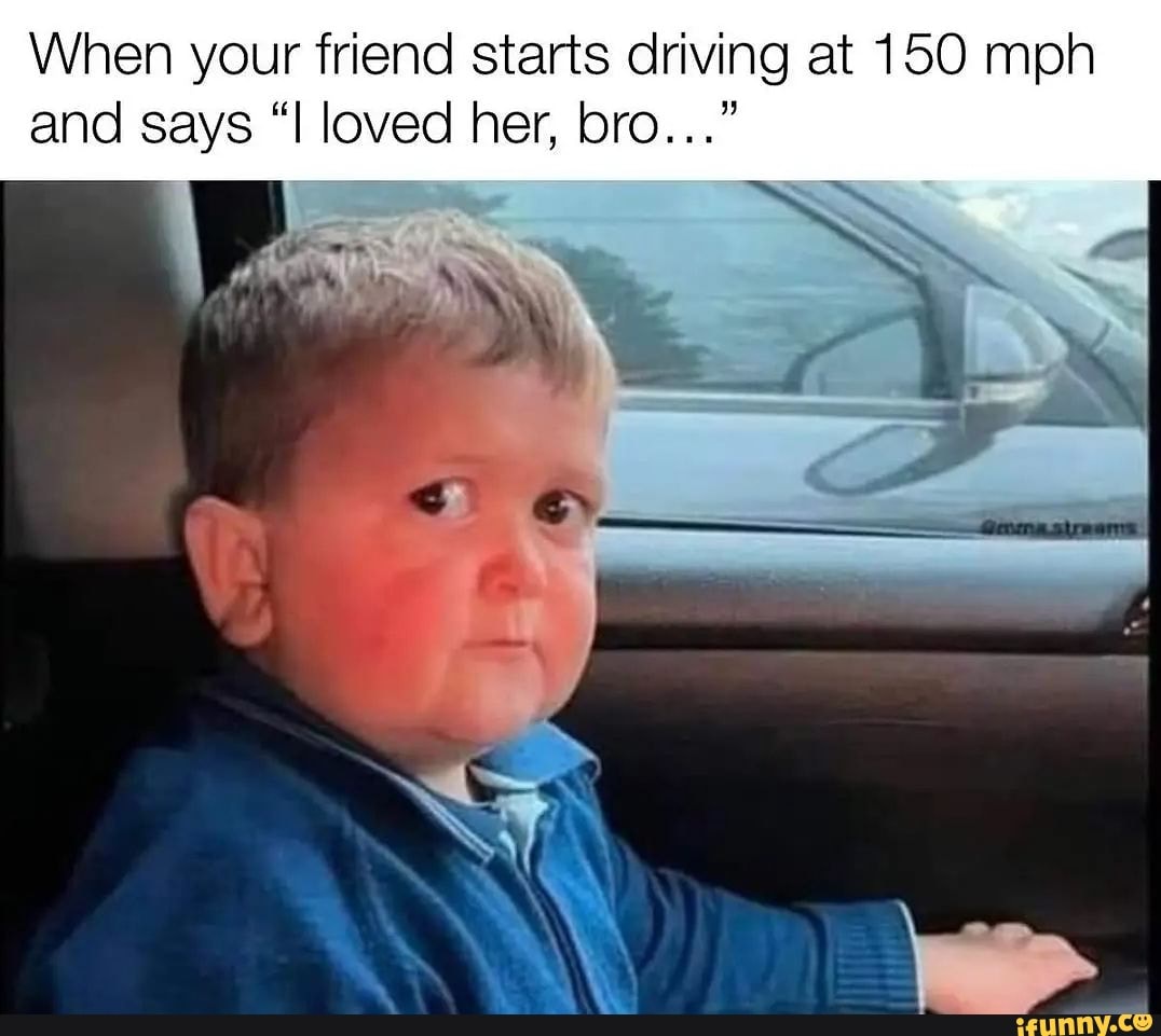 When your friend starts driving at 150 mph and says "I loved her, bro ...