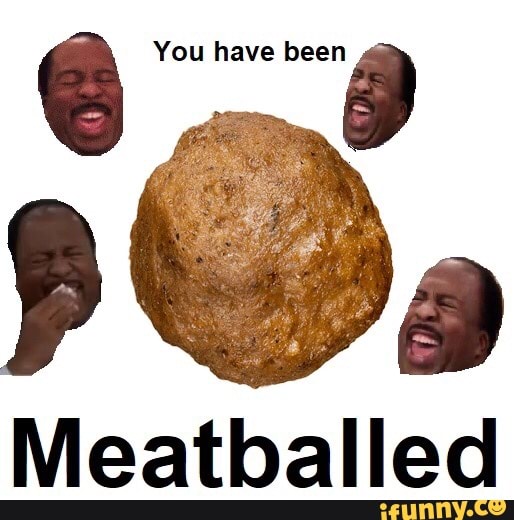 . You have been, . Meatballed - iFunny