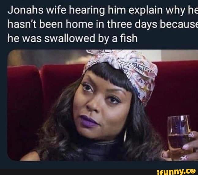 Jonahs wife hearing him explain why he hasn't been home in three days ...