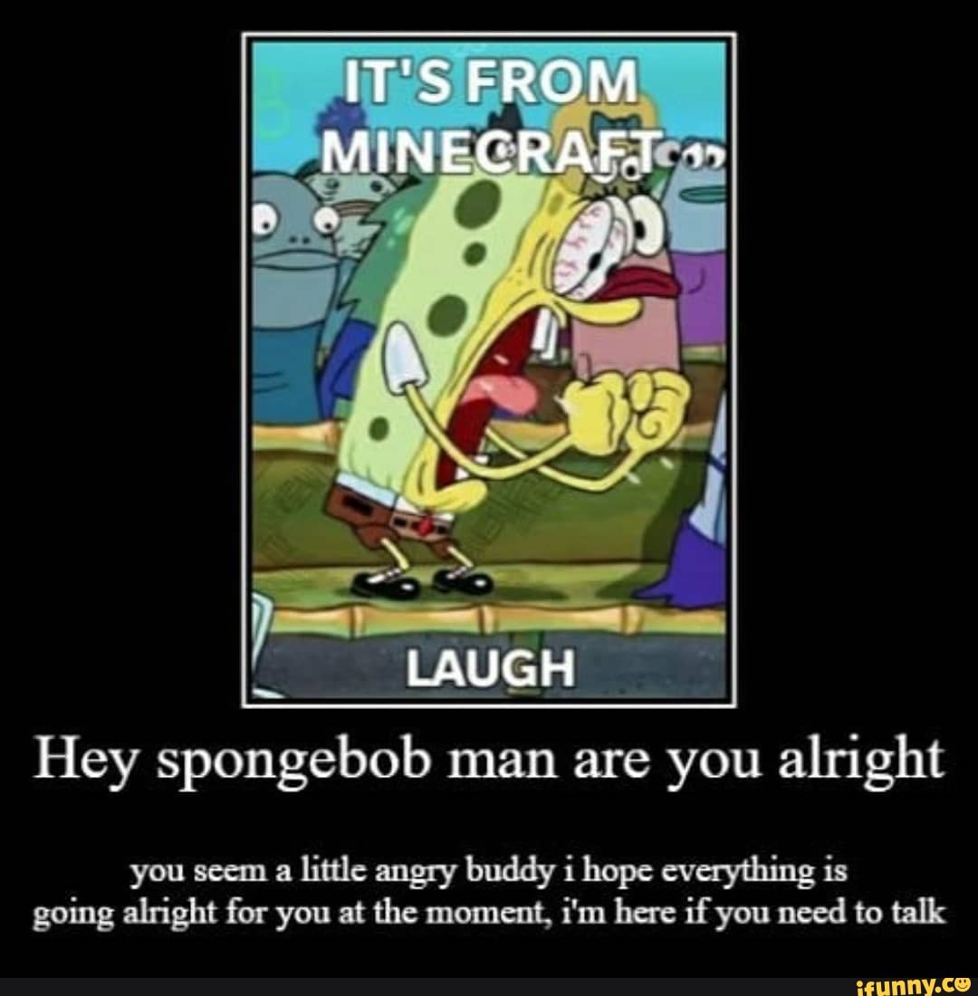 Hey spongebob man are you alright you seem a little angry buddy i hope ...