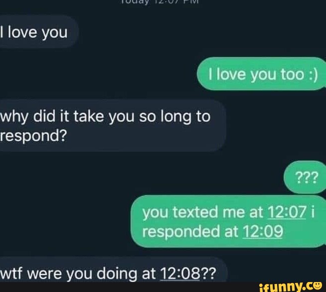 I love you love you too why did it take you so long to respond? 22? you ...