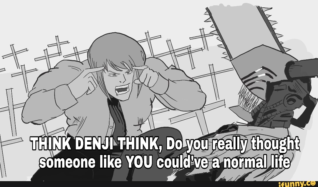THINK DENJI THINK, Do you really thought someone like YOU could've a ...