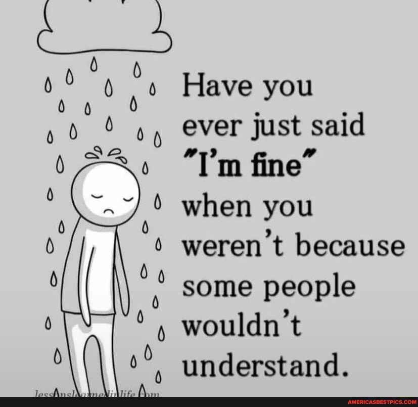 Have you ever just said "I'm fine" when you werent because some people ...