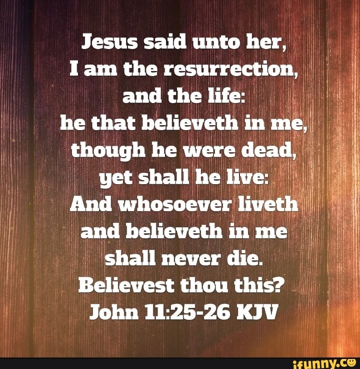 Jesus said unto her, Iam the resurrection, it I and the life: he that believeth in me, though he ...