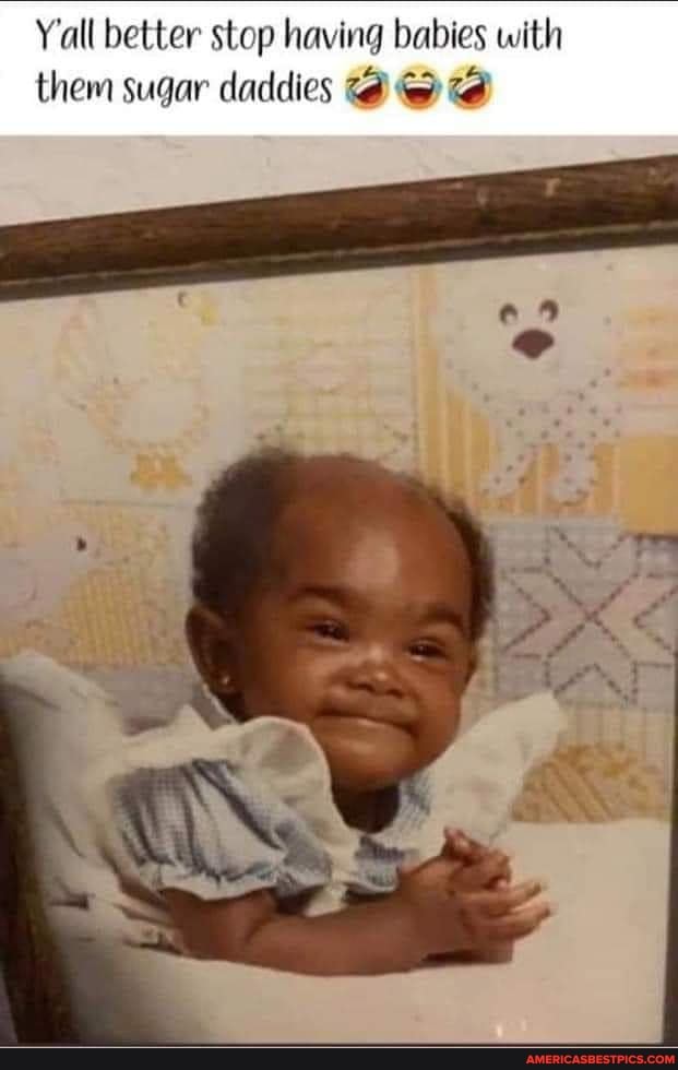 Y'all better stop having babies with them sugar daddies Ge al - America ...