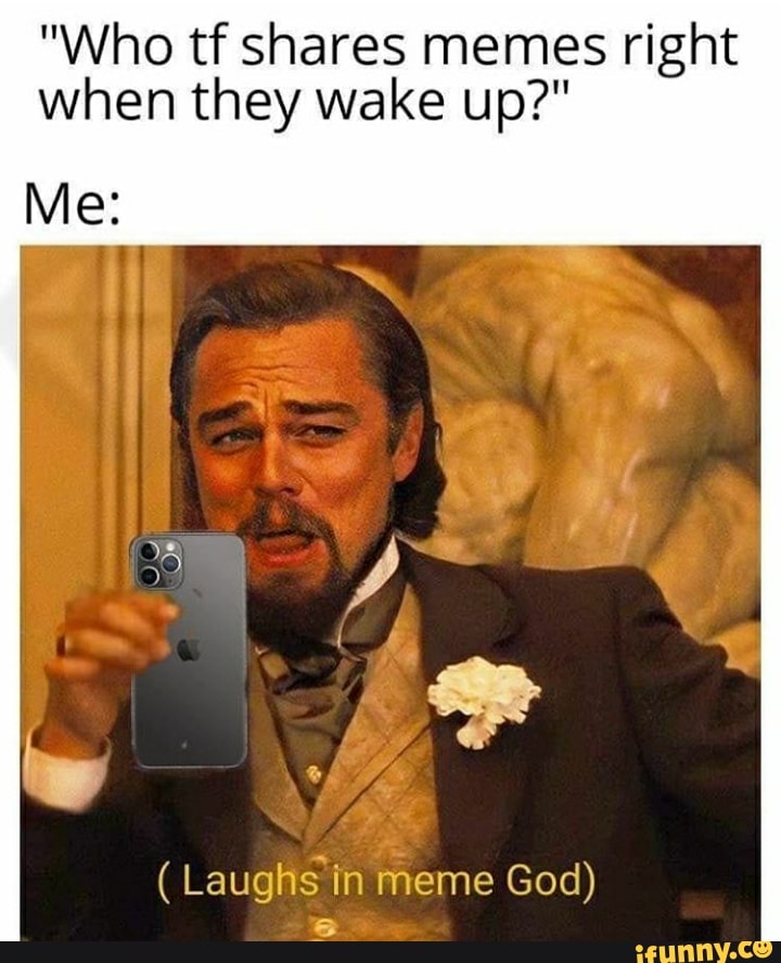 "Who tf shares memes right when they wake up?" Me: Laughs in meme God ...