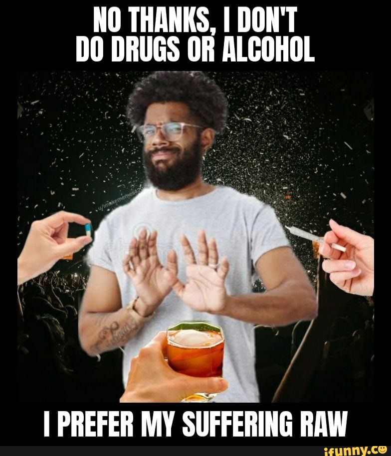 NO THANKS, I DON'T DO DRUGS OR ALCOHOL PREFER MY SUFFERING RAW - iFunny