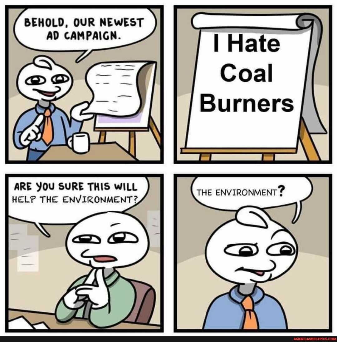 BEHOLD, OUR NEWEST AD CAMPAIGN. I Hate I Coal Burners ARE YOU SURE THIS ...