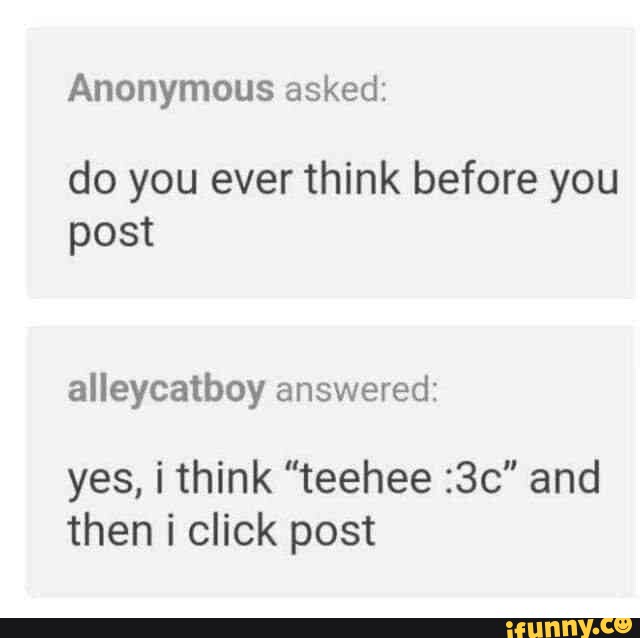 Anonymous asked: do you ever think before you post alleycathoy answered ...