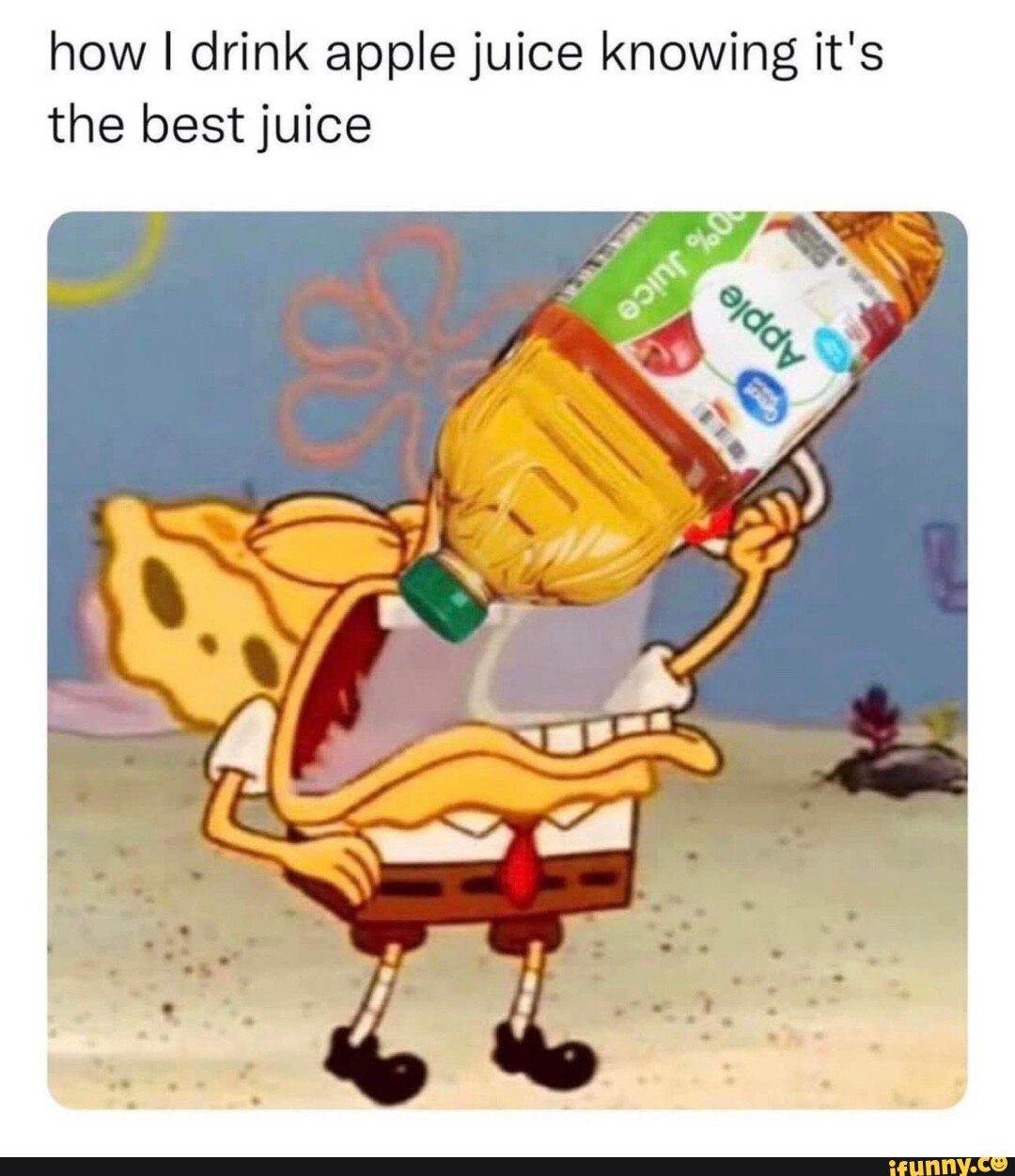 How I drink apple juice knowing it's the best juice I - iFunny