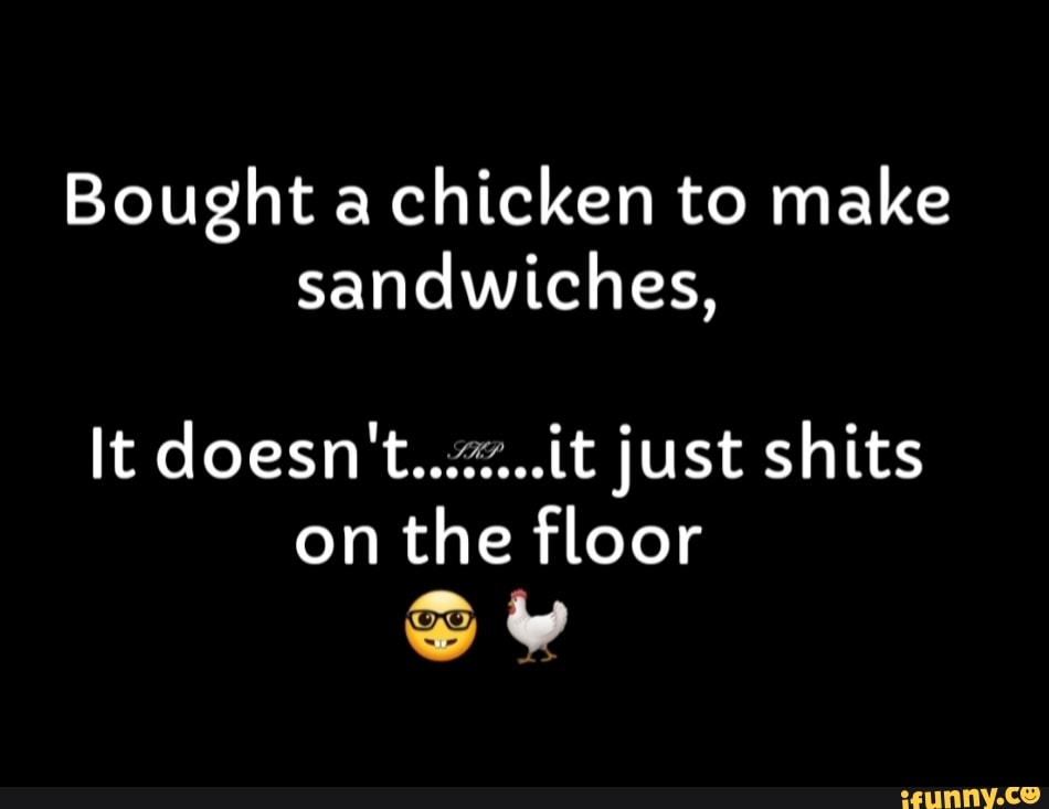 Bought a chicken to make sandwiches, It doesn't......it just shits on ...