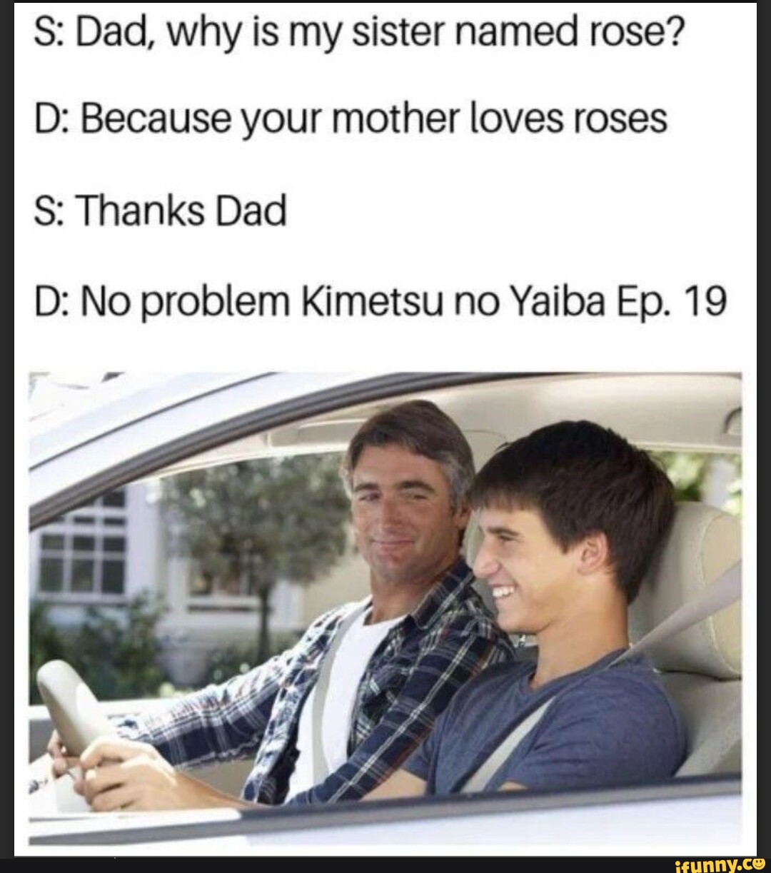 S: Dad, why is my sister named rose? D: Because your mother loves roses ...