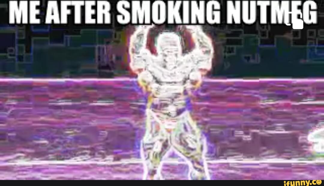 ME AFTER SMOKING NUTMEG - iFunny