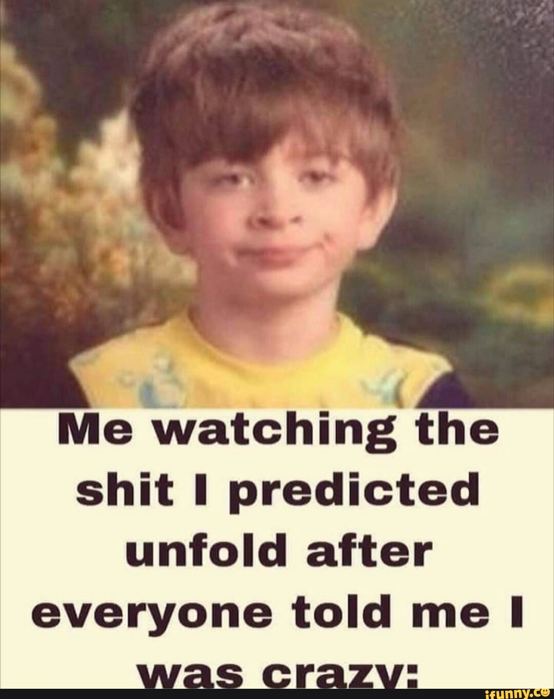Me 'watching the shit I predicted unfold after everyone told me I - iFunny