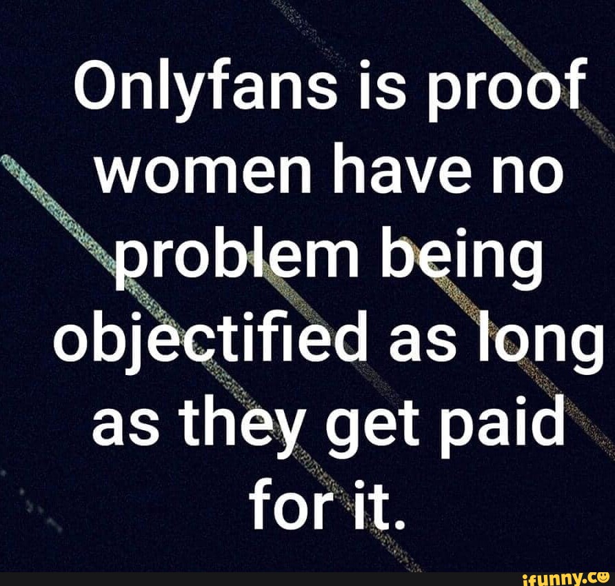 Onlyfans is proof women have no problem being objectified as long as ...